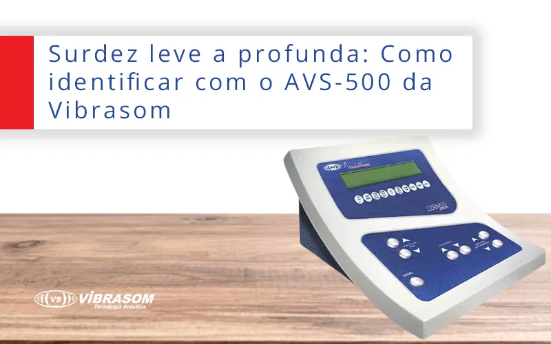 Surdez leve a profunda: Como identificar com o AVS-500 da Vibrasom